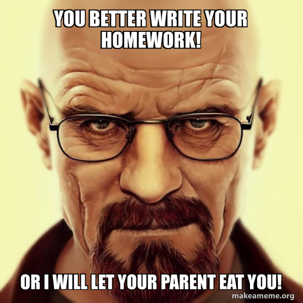 You better write your homework! Or I will let your parent eat you ...
