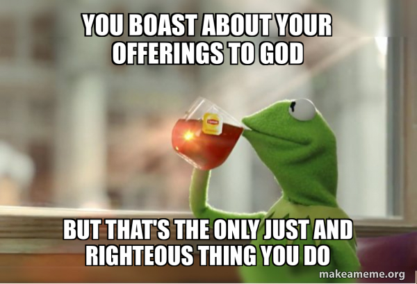 You boast about your offerings to God But that's the only just and ...