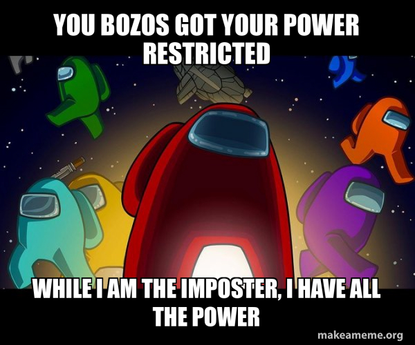 you bozos got your power restricted while I am the imposter, I have all ...
