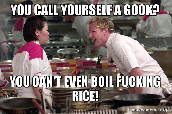 You call yourself a gook? You can't even boil fucking rice! - Gordon ...