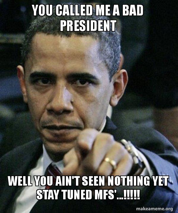 You called me a bad president Well you ain't seen nothing yet stay ...