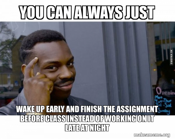 you can always just wake up early and finish the assignment before ...