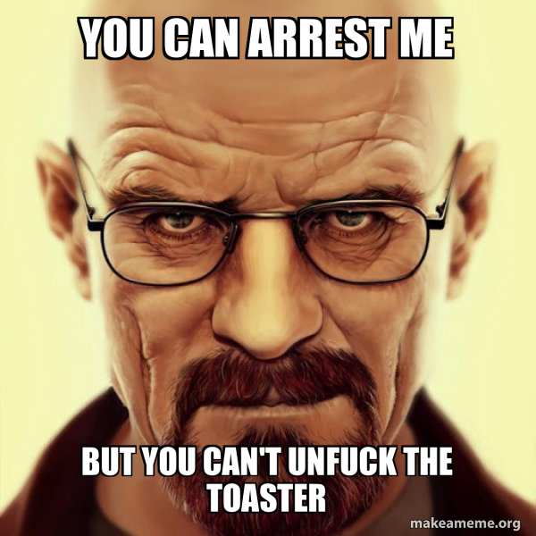 You can arrest me But you can't unfuck the toaster - Walter White ...