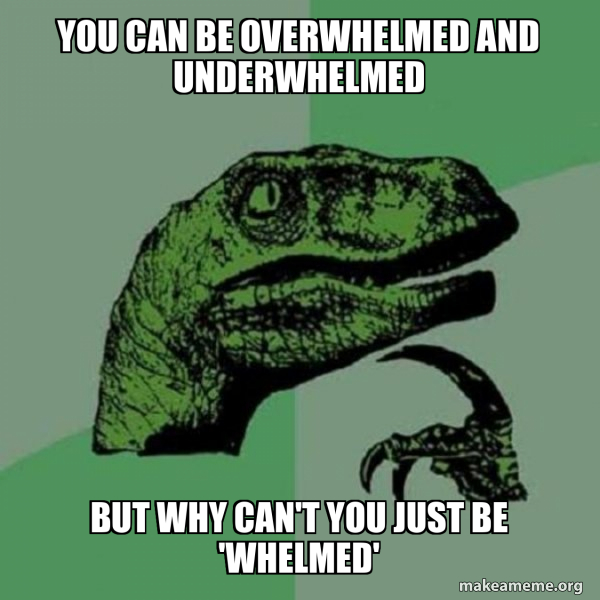 You can be overwhelmed and underwhelmed but why can't you just be ...