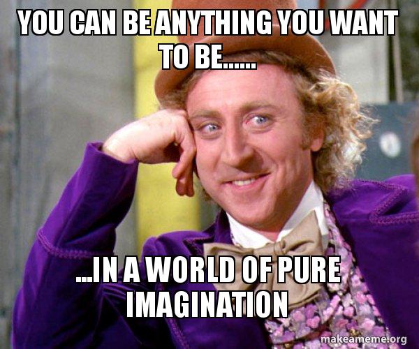 You can be anything you want to be...... ...in a world of pure ...