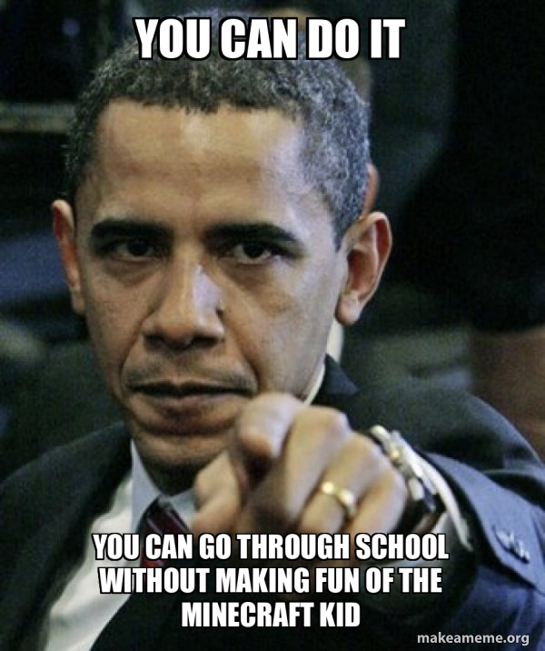 you can do it you can go through school without making fun of the minecraft kid - Angry Obama ...
