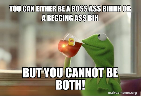 You can either be a Boss A$$ BIhhh or a Begging A$$ Bih But you cannot ...