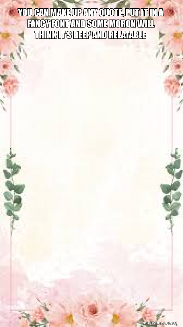 You can make up any quote, put it in a fancy font and some moron will ...