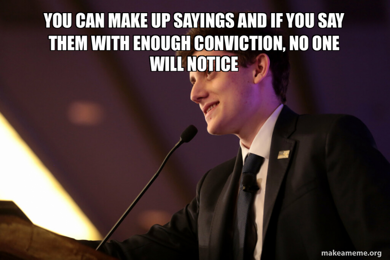 you can make up sayings and if you say them with enough conviction, no ...