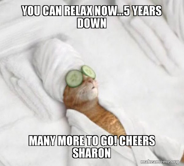 You can relax Now...5 Years Down Many more to go! Cheers Sharon ...