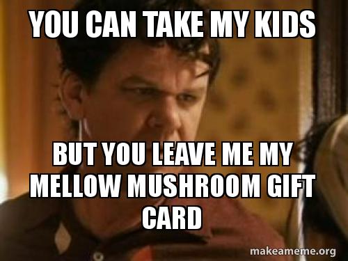 You can take my kids But you leave me my Mellow Mushroom gift card Meme ...