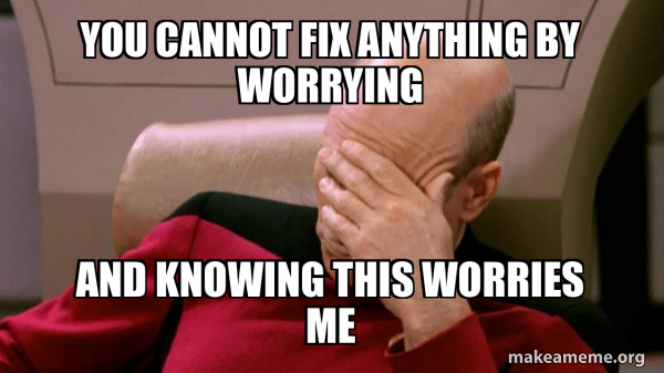 You cannot fix anything by worrying and knowing this worries me ...
