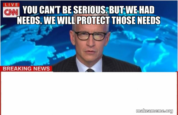 You can’t be serious. But we had needs. We will protect those needs ...