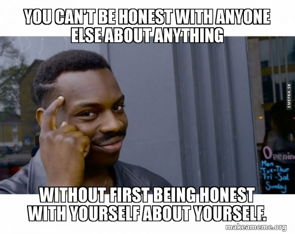 You can't be honest with anyone else about anything Without first being ...