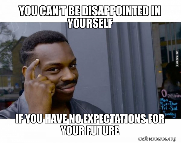 You can't be disappointed in yourself if you have no expectations for ...
