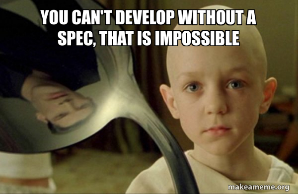 You can't develop without a spec, that is impossible - There is no ...