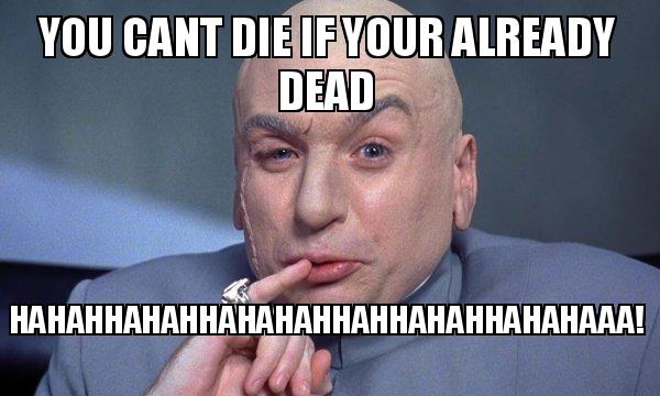 You cant die if your already dead HAHAHHAHAHHAHAHAHHAHHAHAHHAHAHAAA ...