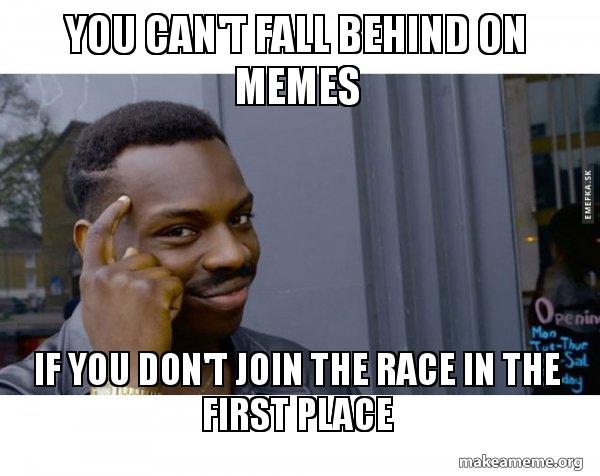 You can't fall behind on memes If you don't join the race in the first ...
