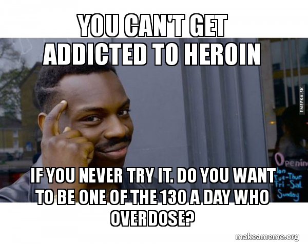 You can't get addicted to heroin if you never try it. do you want to be ...
