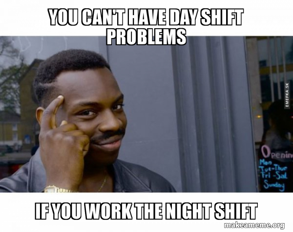 You can't have day shift problems if you work the night shift - Roll ...