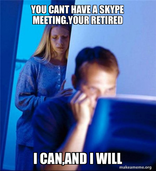YOU CANT HAVE A SKYPE MEETING.YOUR RETIRED I CAN,AND I WILL - Redditors ...