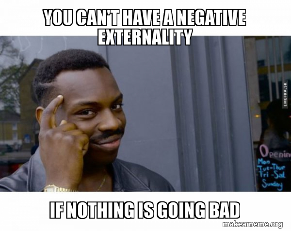 you can't have a negative externality if nothing is going bad - Roll ...