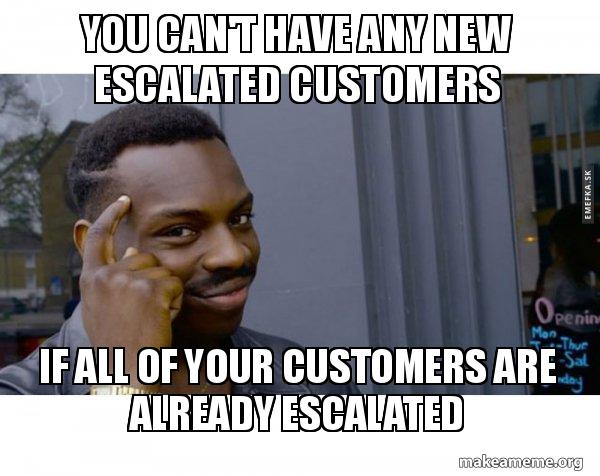 you can't have any new escalated customers if all of your customers are ...