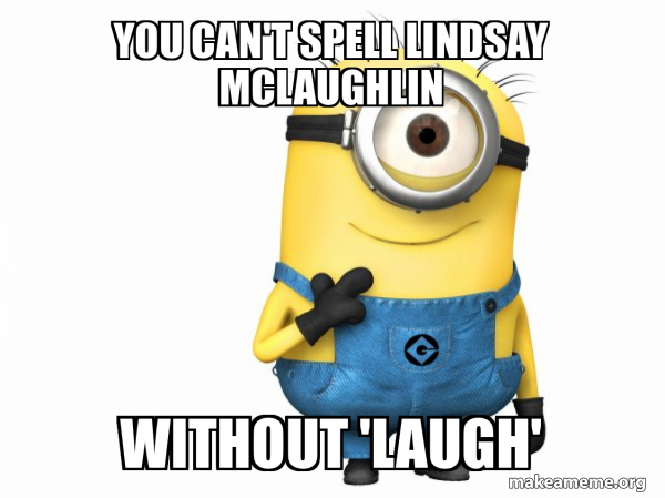YOU CAN'T SPELL LINDSAY MCLAUGHLIN WITHOUT 'LAUGH' - Thoughtful Minion ...