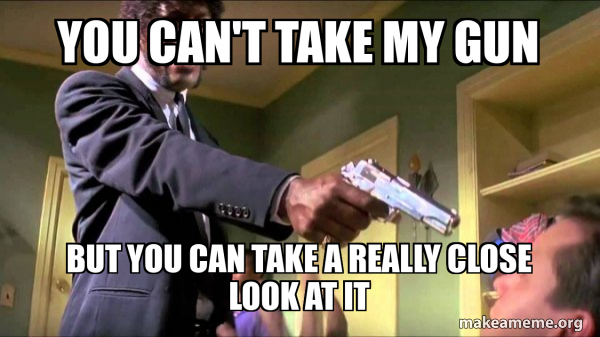 You can't take my gun But you can take a really close look at it ...