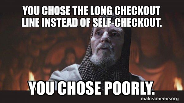 You chose the long checkout line instead of self-checkout. You chose ...
