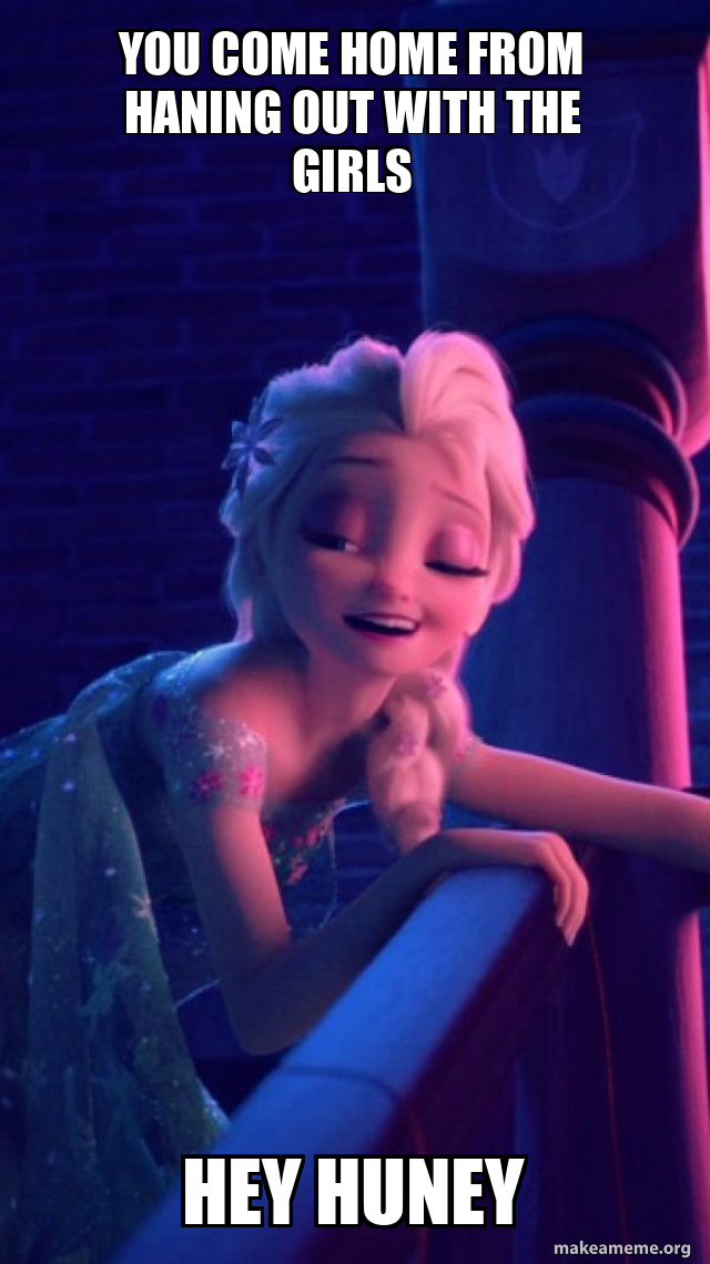 you come home from haning out with the girls hey huney - Drunk Elsa ...