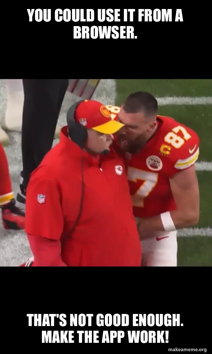 YOU COULD USE IT FROM A BROWSER. That's not good enough. Make the app ...