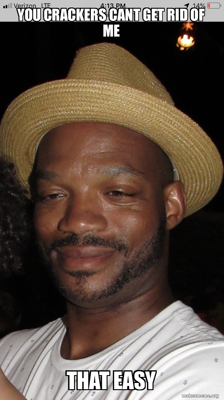 You crackers cant get rid of me That Easy Meme Generator