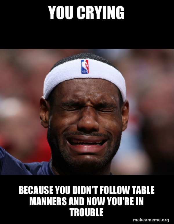 You crying because you didn't follow table manners and now you're in trouble - Lebron Crying ...