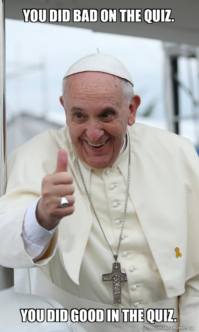 you did bad on the quiz. you did good in the quiz. - Pope Francis Meme ...