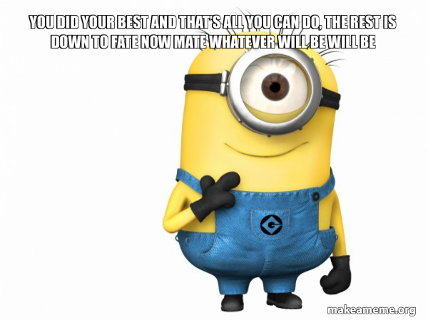 You did your best and that’s all you can do, the rest is down to fate ...