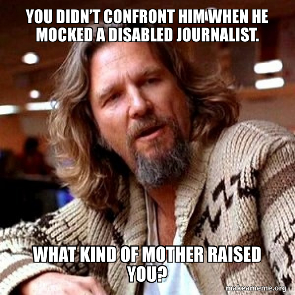 You didnâ€™t confront him when he mocked a disabled journalist. What ...