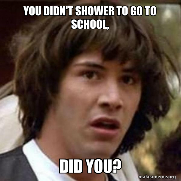 You didn't shower to go to school, did you? - Conspiracy Keanu Meme ...
