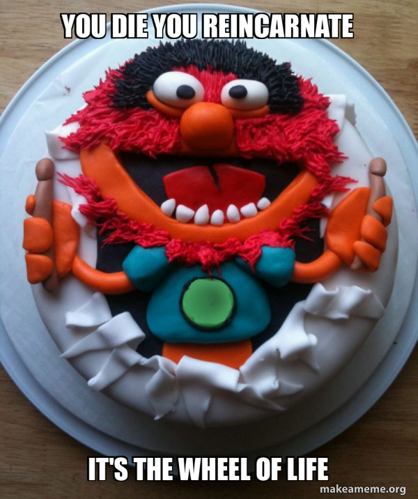 You die you reincarnate It's the wheel of life - Cake Day Meme Generator