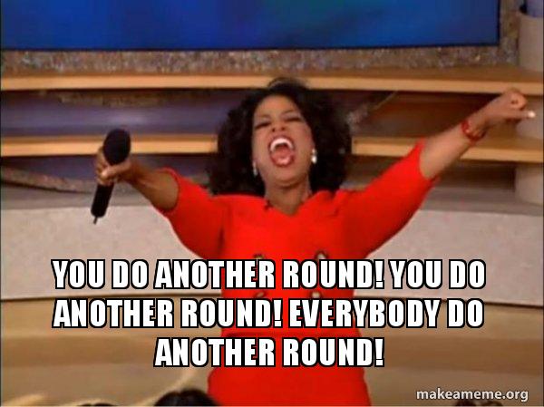 You do another round! You do Another ROUND! EVERYBODY DO ANOTHER ROUND ...