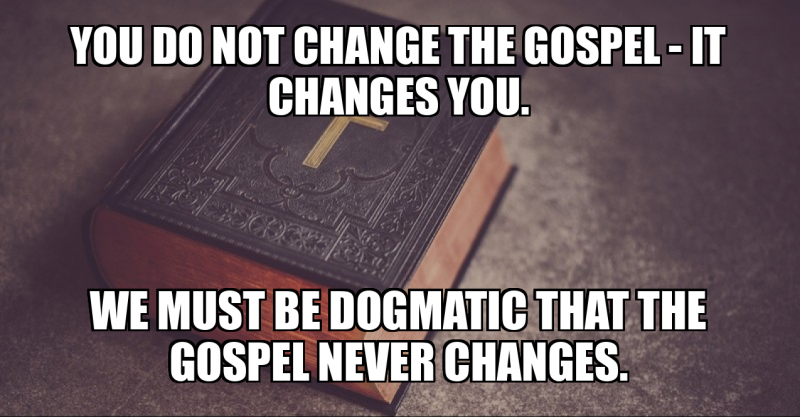 you do not change the gospel - it changes you. we must be dogmatic that ...