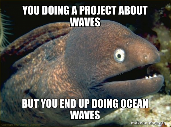 You doing a project about waves But you end up doing ocean waves - Bad ...