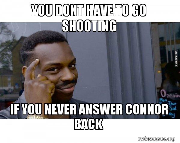 you dont have to go shooting if you never answer connor back - Roll ...