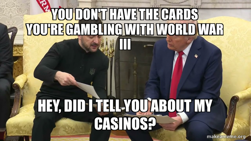You don't have the cards You're gambling with World War III Hey, did I ...