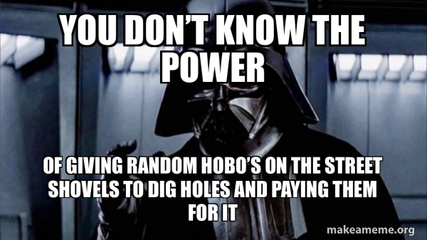 You don’t know the power Of giving random hobo’s on the street shovels ...
