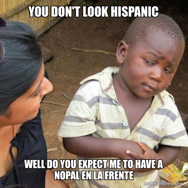 You don't look Hispanic well do you expect me to have a nopal en la ...