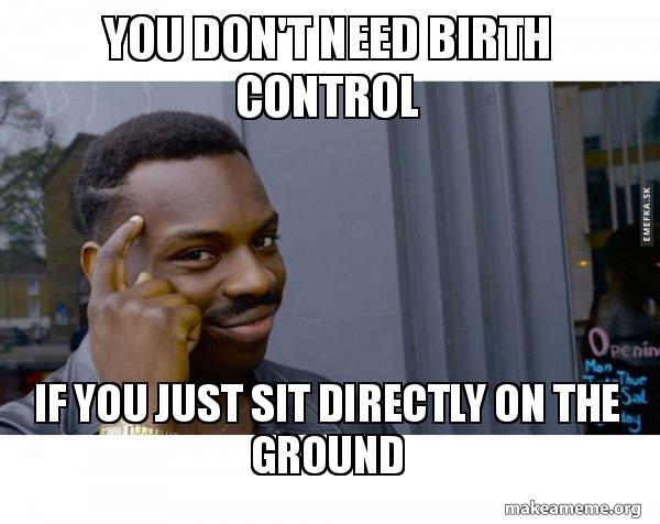 you don't need birth control if you just sit directly on the ground ...
