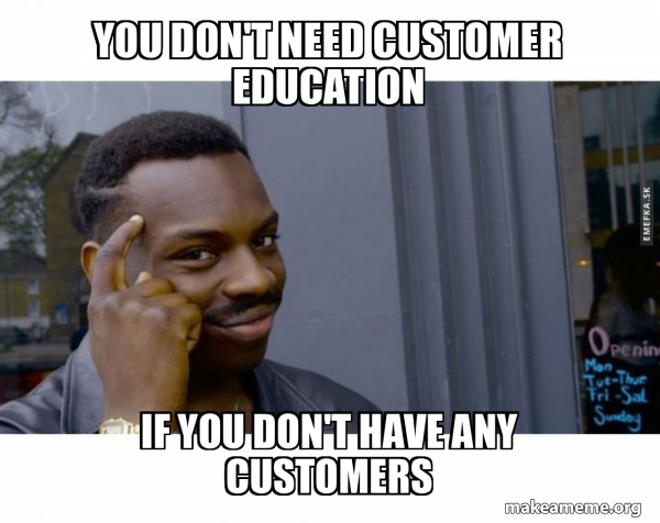 you don't need customer education if you don't have any customers ...