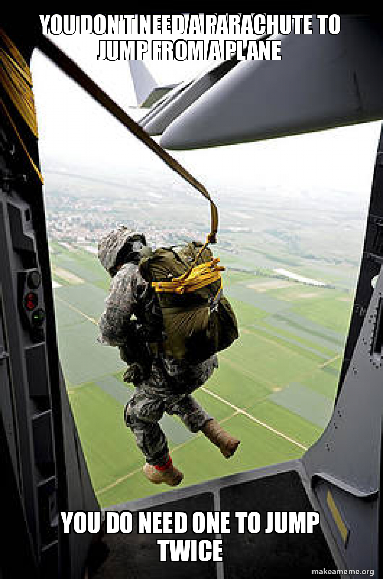 you don't need a parachute to jump from a plane you do need one to jump ...