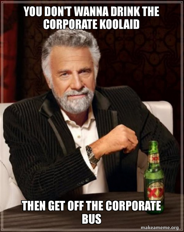 you don't wanna drink the corporate koolaid then get off the corporate ...